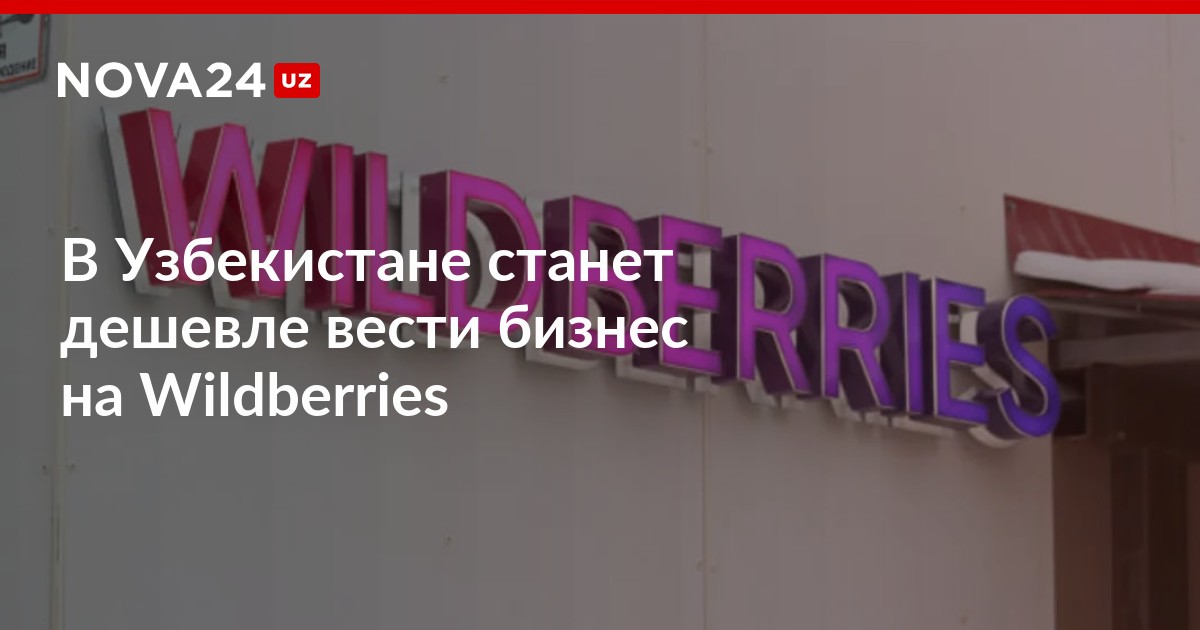 В Узбекистане станет дешевле вести бизнес на Wildberries — NOVA24.UZ
