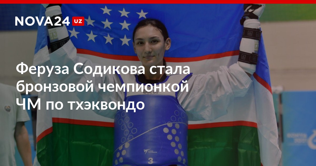 Феруза Содикова стала бронзовой чемпионкой ЧМ по тхэквондо — NOVA24.UZ