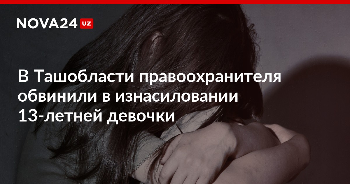 В Ташобласти правоохранителя обвинили в изнасиловании 13-летней девочки – Новости Узбекистана ...
