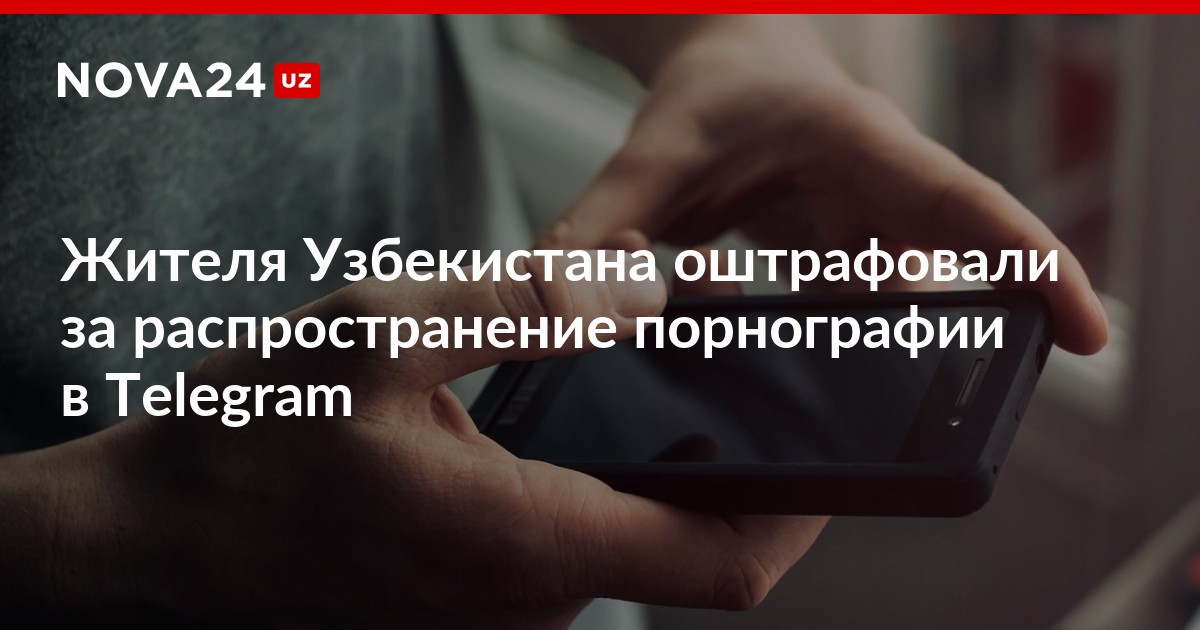 Жителя Узбекистана оштрафовали за распространение порнографии в Telegram — NOVA24.UZ