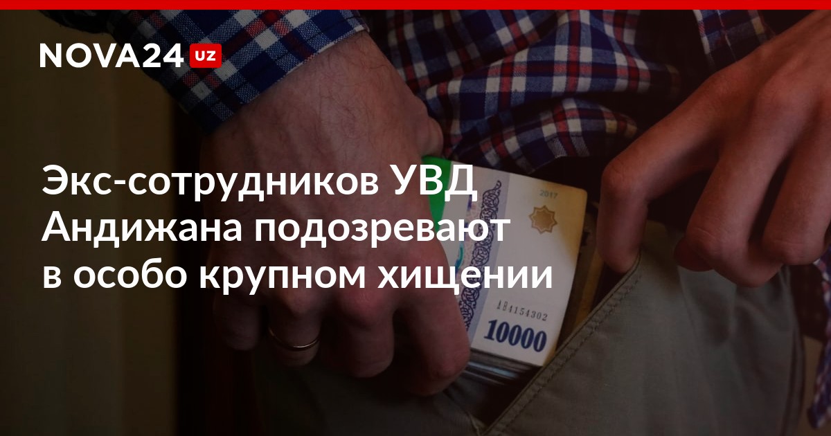Экс-сотрудников УВД Андижана подозревают в особо крупном хищении — NOVA24.UZ
