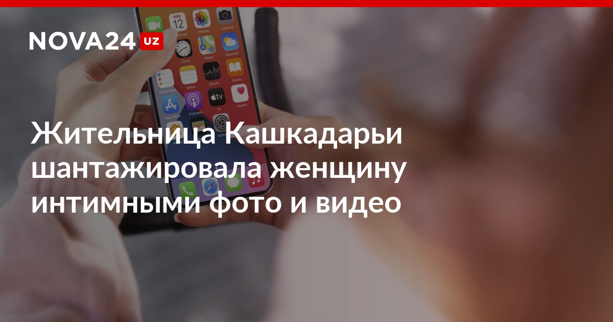 Жительница Кашкадарьи шантажировала женщину интимными фото и видео — NOVA24.UZ