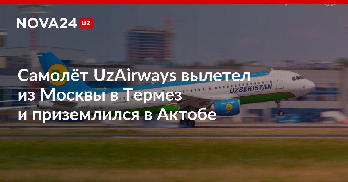 Самолёт UzAirways вылетел из Москвы в Термез и приземлился в Актобе — NOVA24.UZ