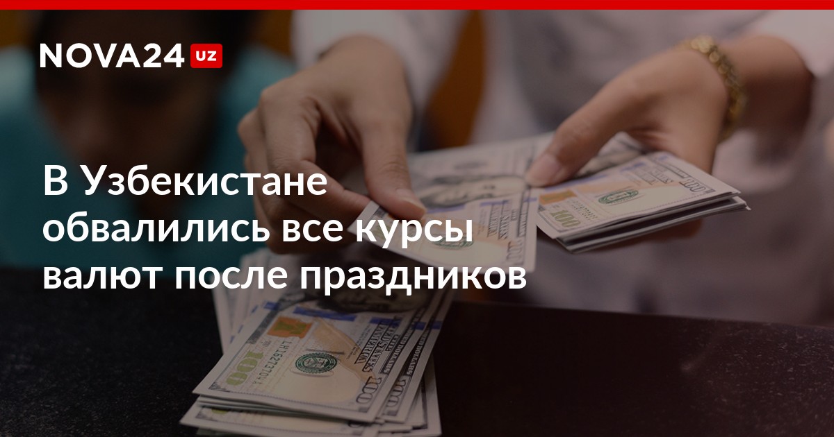 В Узбекистане обвалились все курсы валют после праздников — NOVA24.UZ