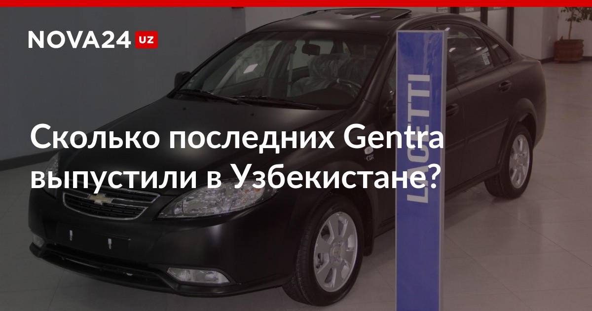 Cколько последних Gentra выпустили в Узбекистане? — NOVA24.UZ