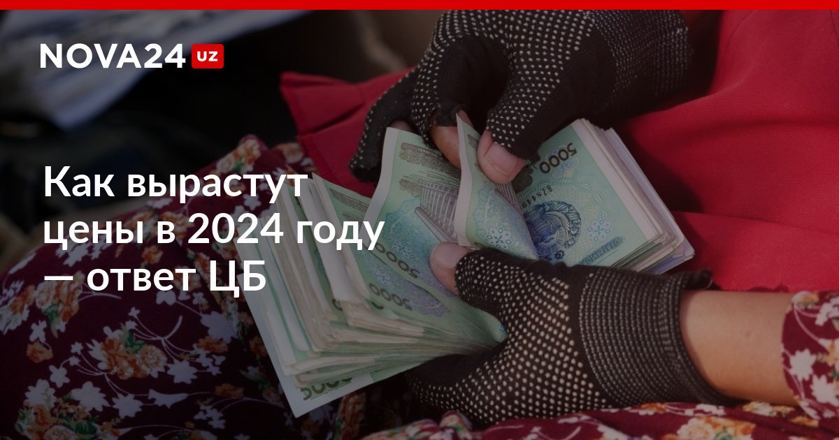 Как вырастут цены в 2024 году — ответ ЦБ — NOVA24.UZ