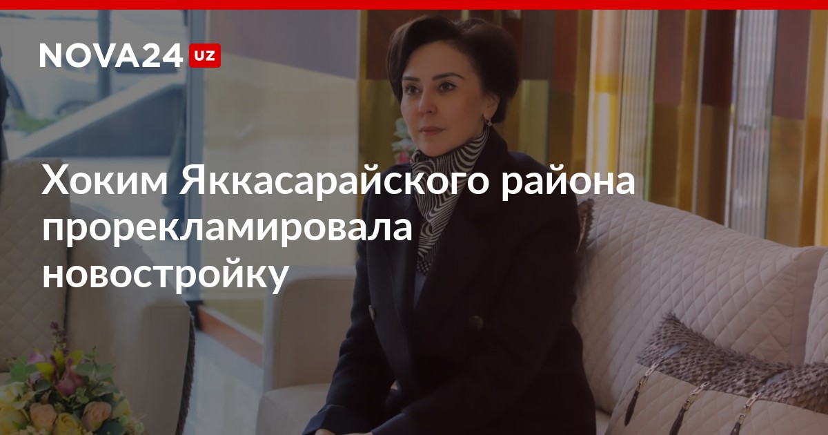 Хоким Яккасарайского района прорекламировала новостройку — NOVA24.UZ