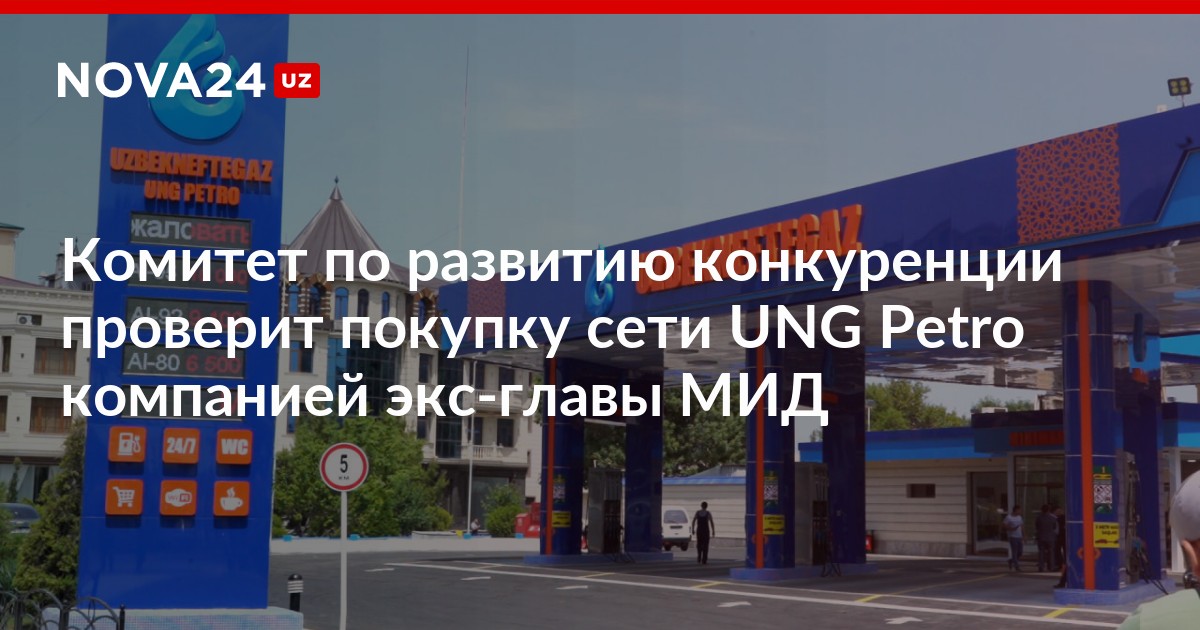 Комитет по развитию конкуренции проверит покупку сети UNG Petro компанией экс-главы МИД — NOVA24.UZ