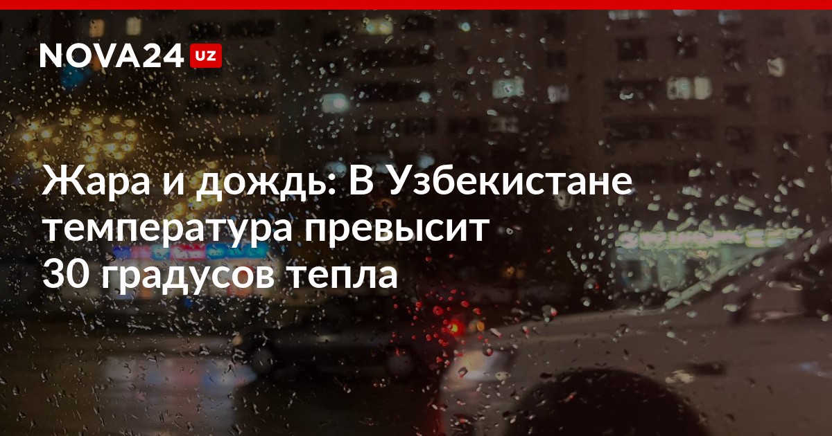 Жара и дождь: В Узбекистане температура превысит 30 градусов тепла — NOVA24.UZ