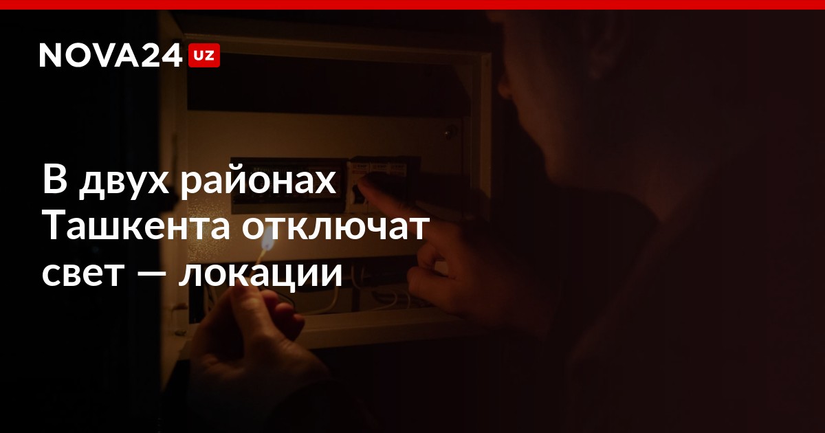 В двух районах Ташкента отключат свет — локации — NOVA24.UZ