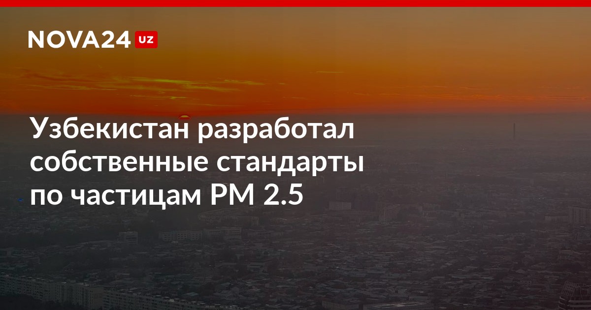 Узбекистан разработал собственные стандарты по частицам PM 2.5 — NOVA24.UZ