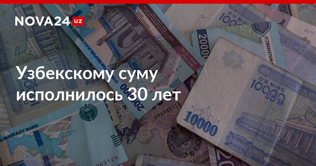 Узбекскому суму исполнилось 30 лет — как изменился курс с 1994 года — NOVA24.UZ