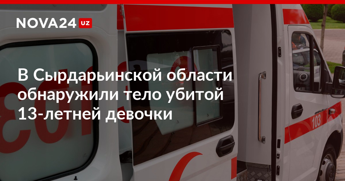 В Сырдарьинской области обнаружили тело убитой 13-летней девочки — NOVA24.UZ