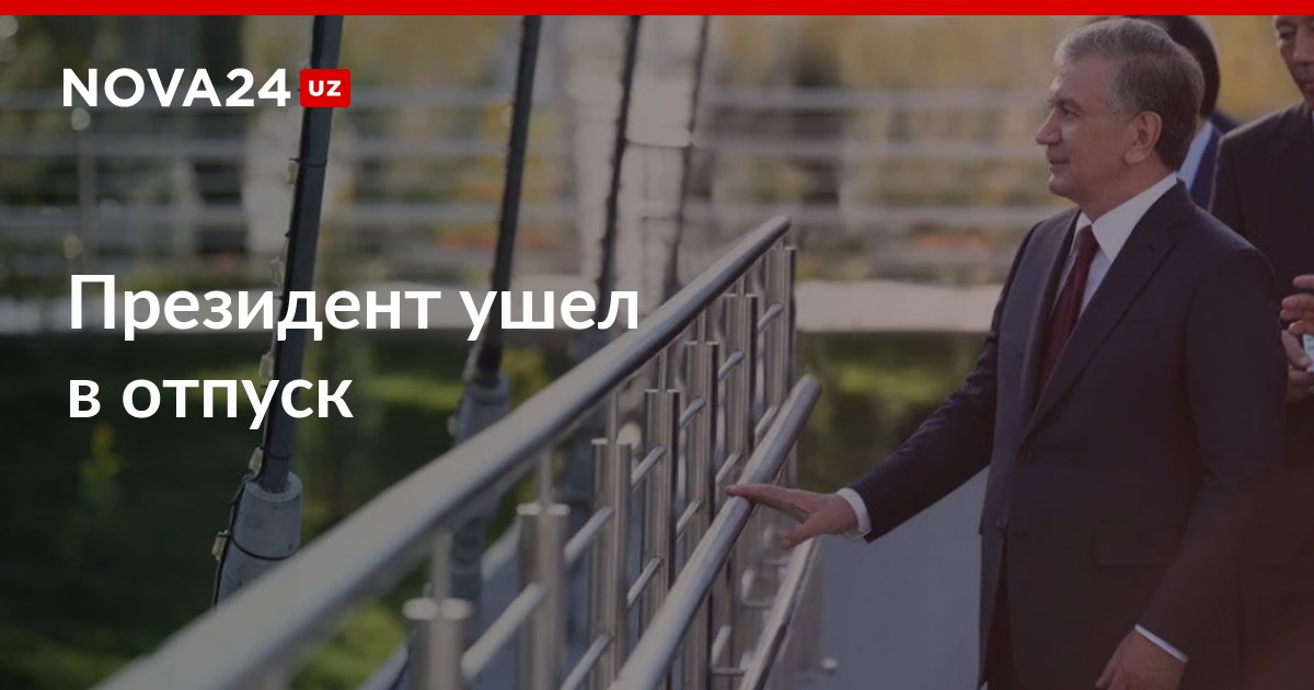 Президент ушел в отпуск — NOVA24.UZ