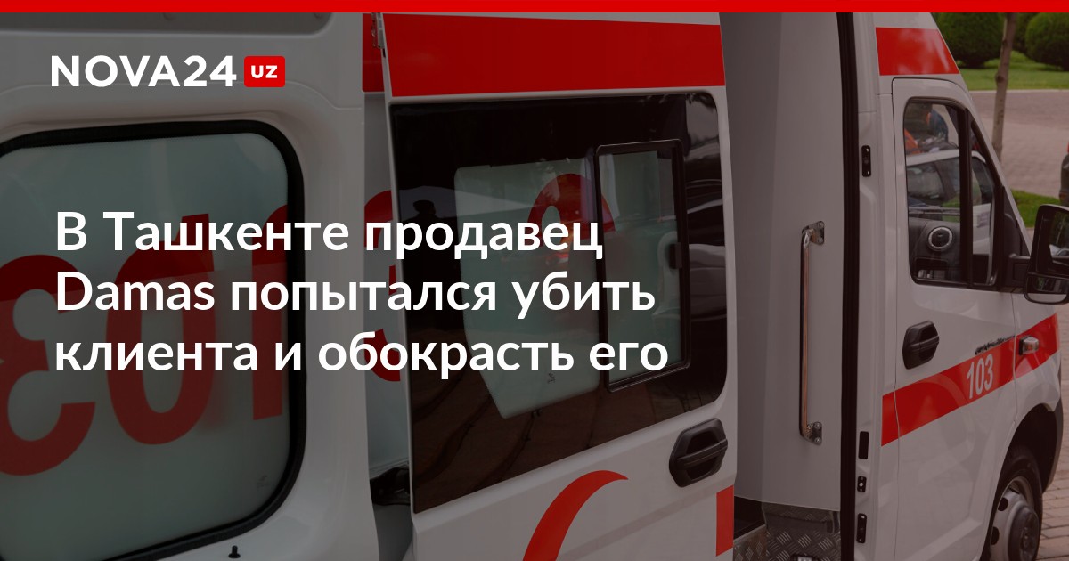 В Ташкенте продавец Damas попытался убить клиента и обокрасть его — NOVA24.UZ