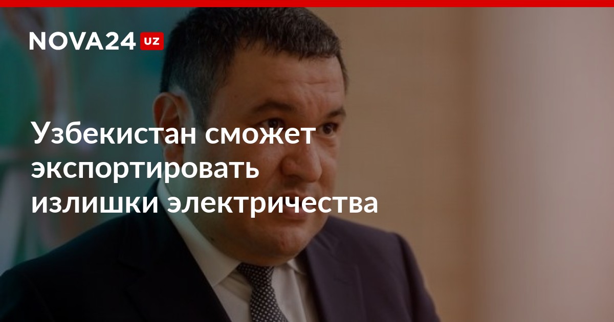 Узбекистан сможет экспортировать излишки электричества в Европу в 2030 году, — министр ...