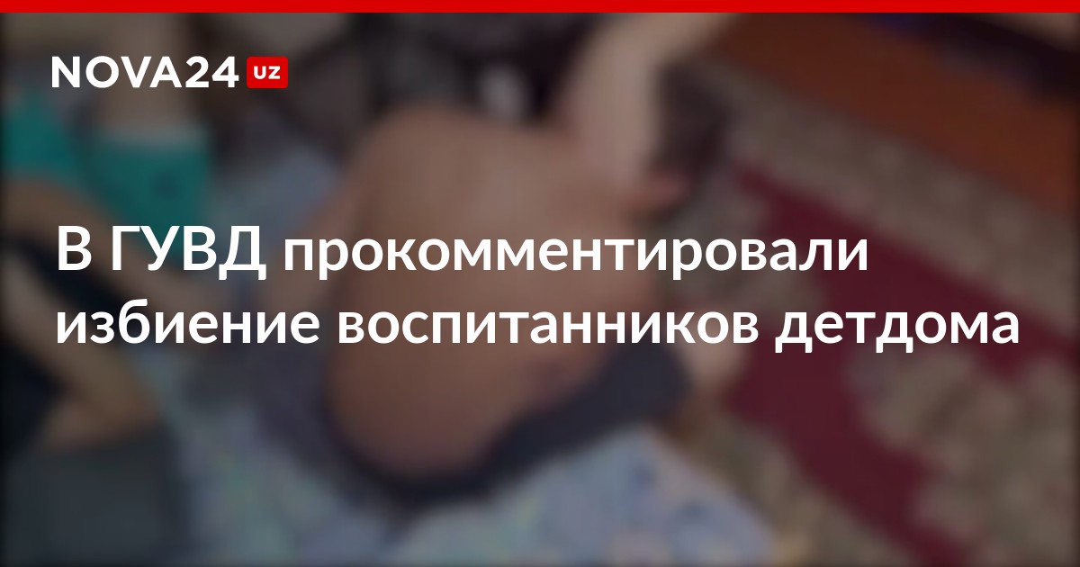 В ГУВД прокомментировали избиение воспитанников детдома — NOVA24.UZ