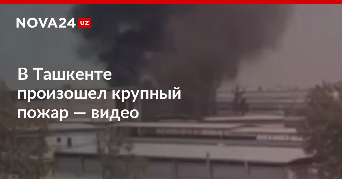 В Ташкенте произошел крупный пожар — видео — NOVA24.UZ