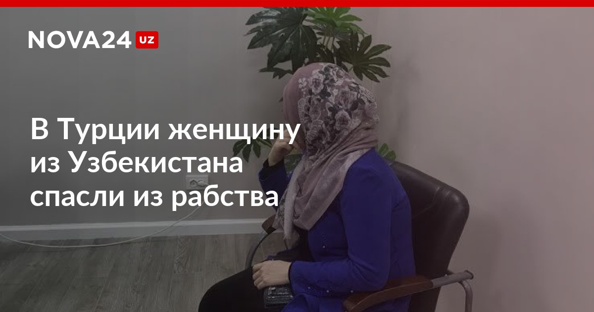 В Турции женщину из Узбекистана спасли из рабства — NOVA24.UZ