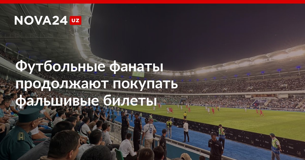 Футбольные фанаты продолжают покупать фальшивые билеты — NOVA24.UZ