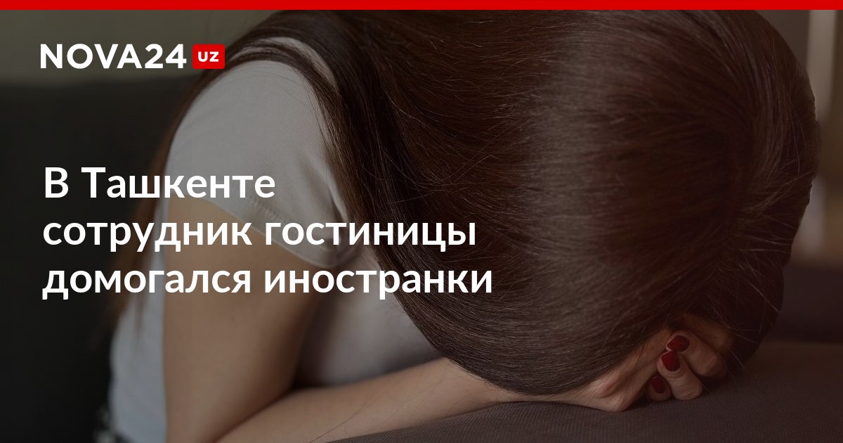 В Ташкенте сотрудник гостиницы домогался иностранки — NOVA24.UZ