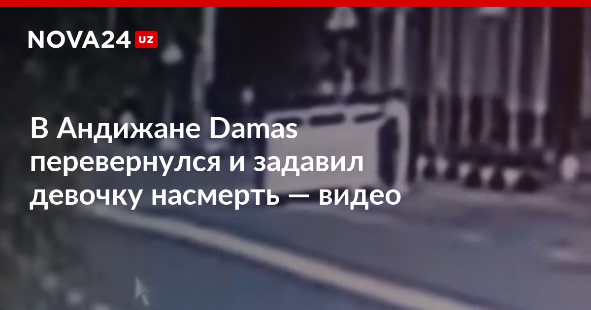 В Андижане Damas перевернулся и задавил девочку насмерть — видео — NOVA24.UZ