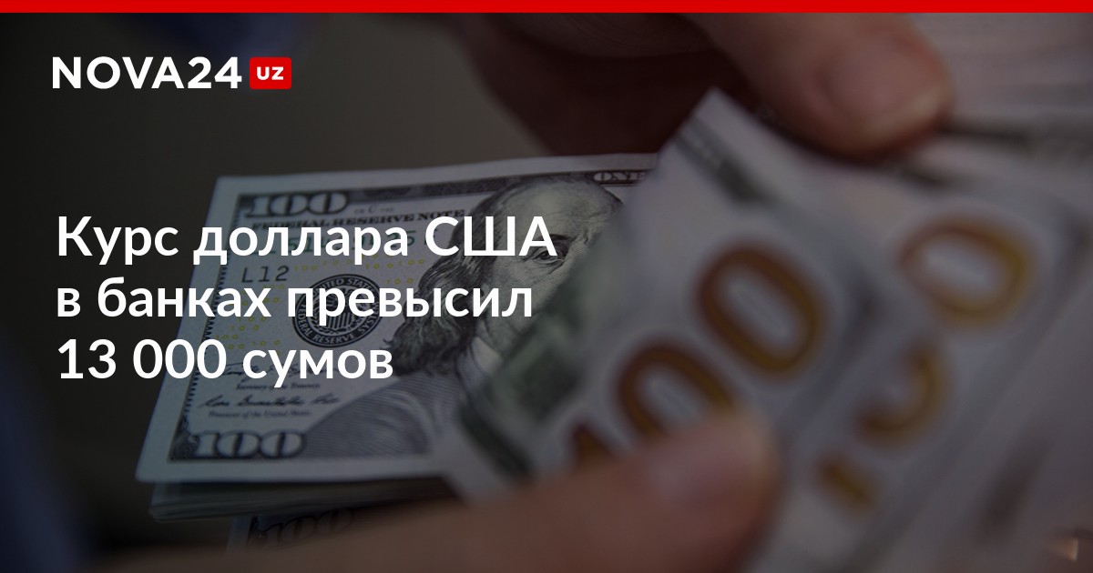 Курс доллара США в банках превысил 13 000 сумов — NOVA24.UZ