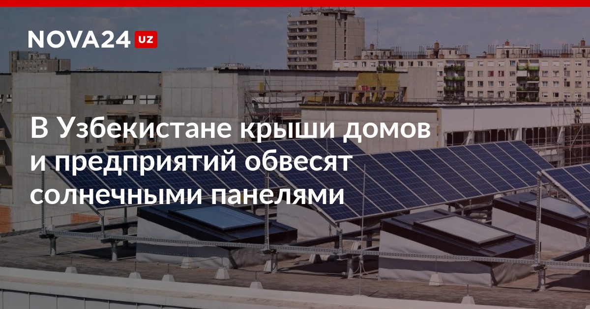 В Узбекистане крыши домов и предприятий обвесят солнечными панелями — NOVA24.UZ