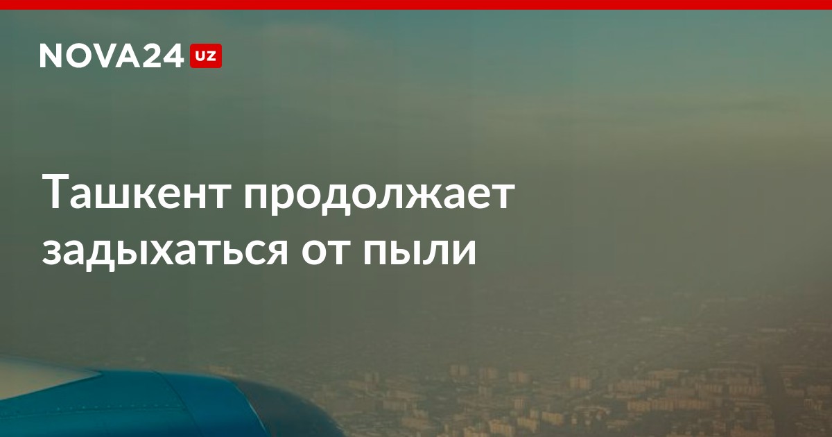 Ташкент продолжает задыхаться от пыли — NOVA24.UZ
