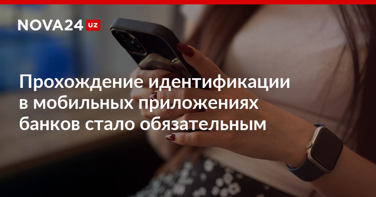 Прохождение идентификации в мобильных приложениях банков стало обязательным — NOVA24.UZ