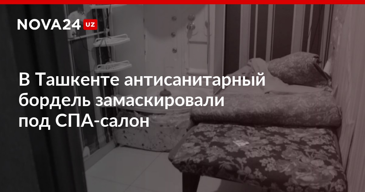 В Ташкенте антисанитарный бордель замаскировали под СПА-салон — NOVA24.UZ