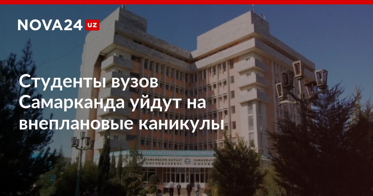 Студенты вузов Самарканда уйдут на внеплановые каникулы — NOVA24.UZ