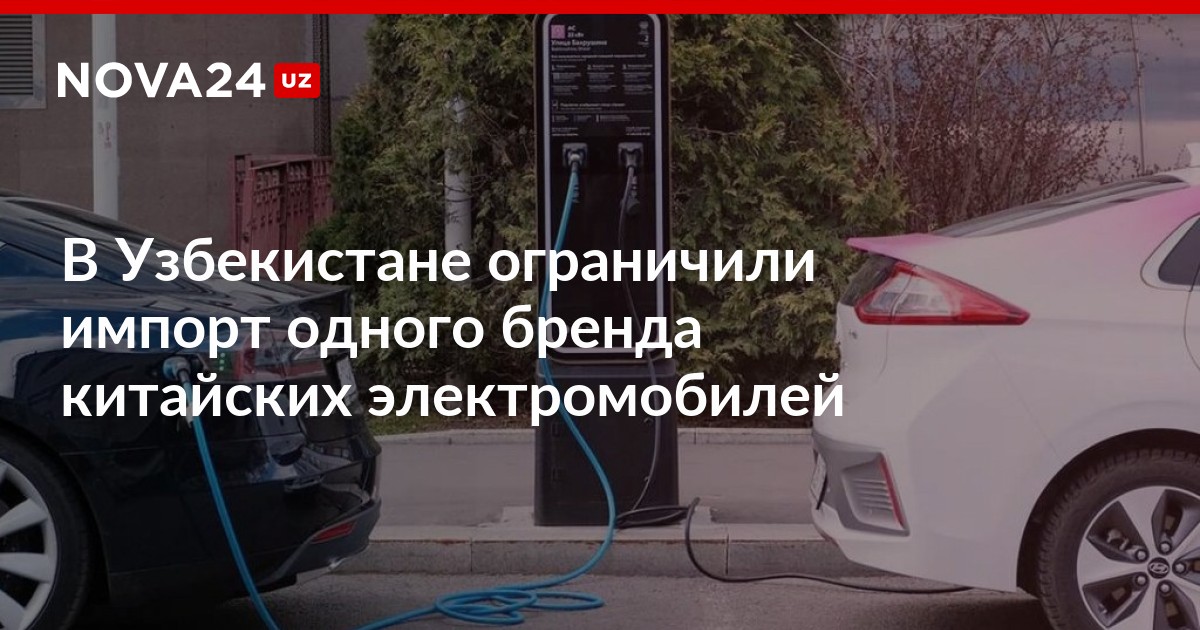 В Узбекистане ограничили импорт одного бренда китайских электромобилей — NOVA24.UZ