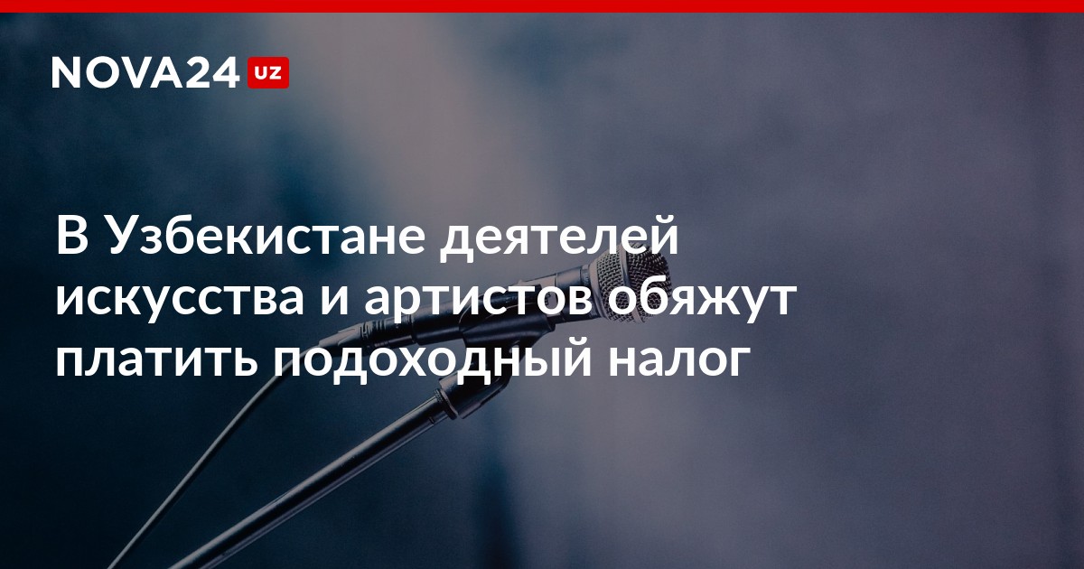 В Узбекистане деятелей искусства и артистов обяжут платить подоходный налог — NOVA24.UZ