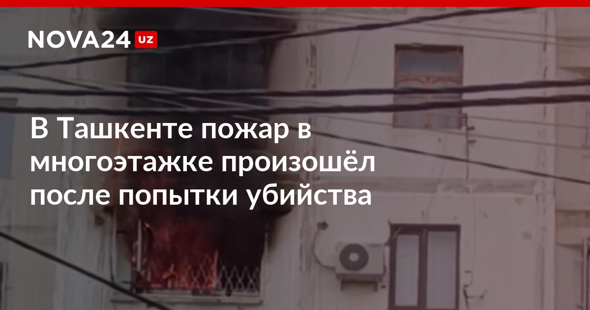 В Ташкенте пожар в многоэтажке произошёл после попытки убийства — NOVA24.UZ