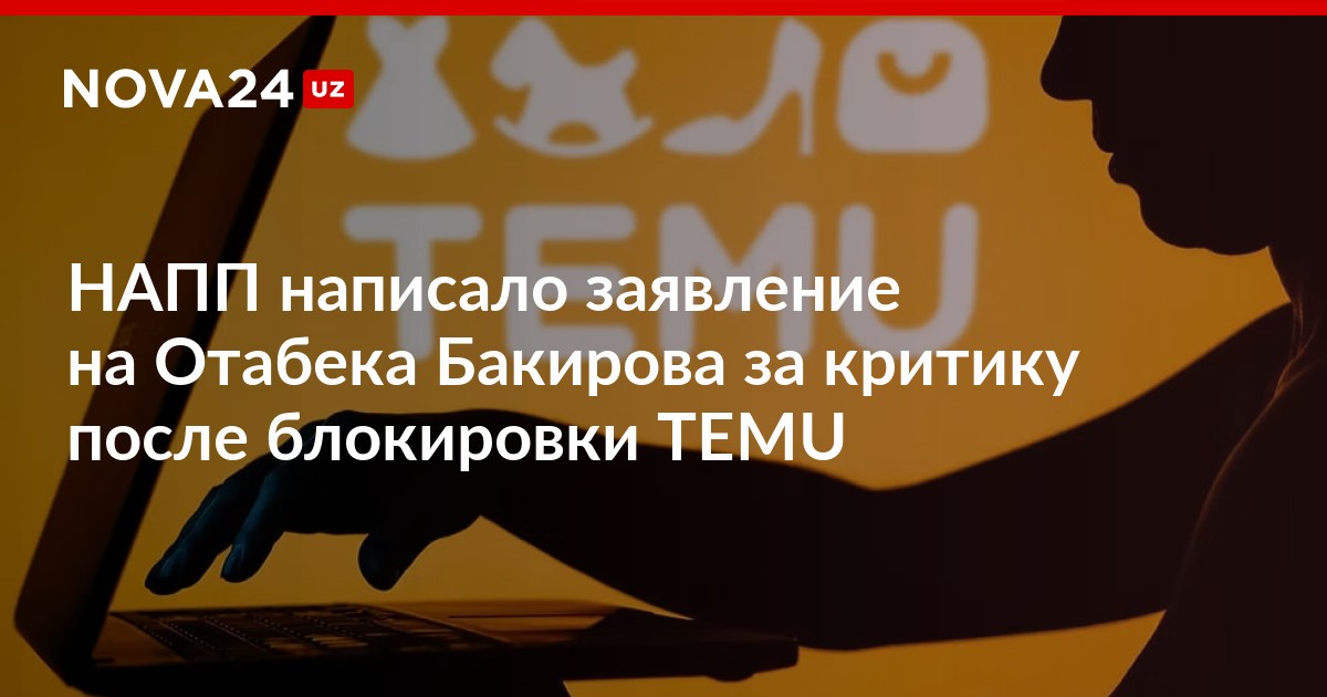 НАПП написало заявление на Отабека Бакирова за критику после блокировки TEMU — NOVA24.UZ