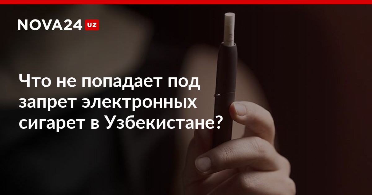 Что не попадает под запрет электронных сигарет в Узбекистане? — NOVA24.UZ