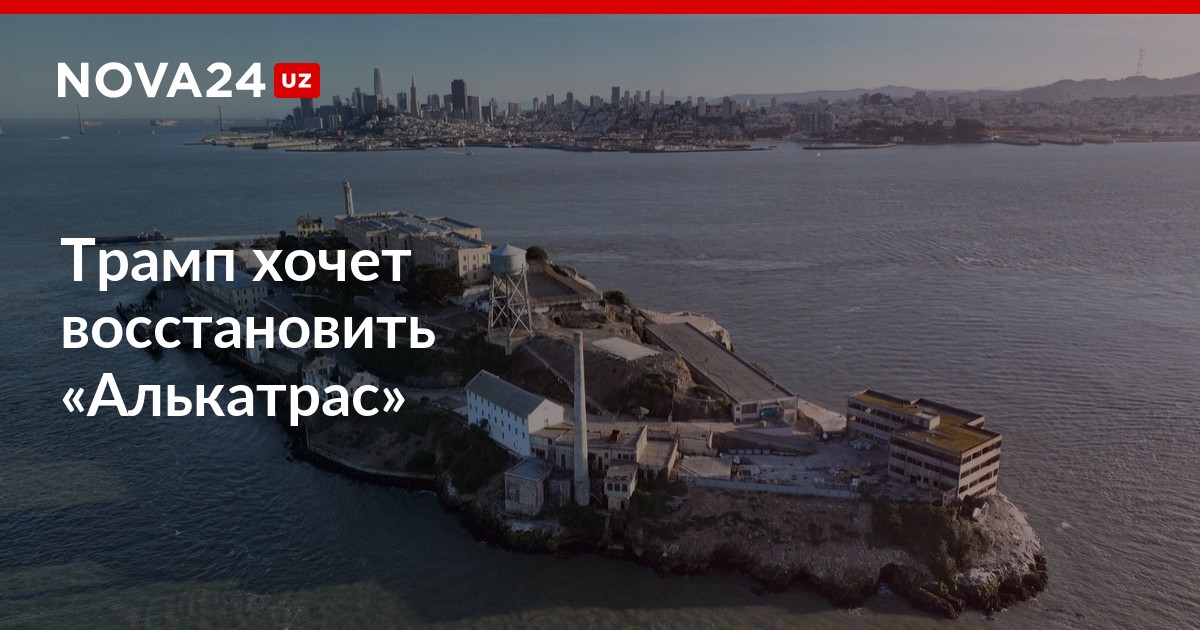 Трамп хочет восстановить «Алькатрас» — NOVA24.UZ