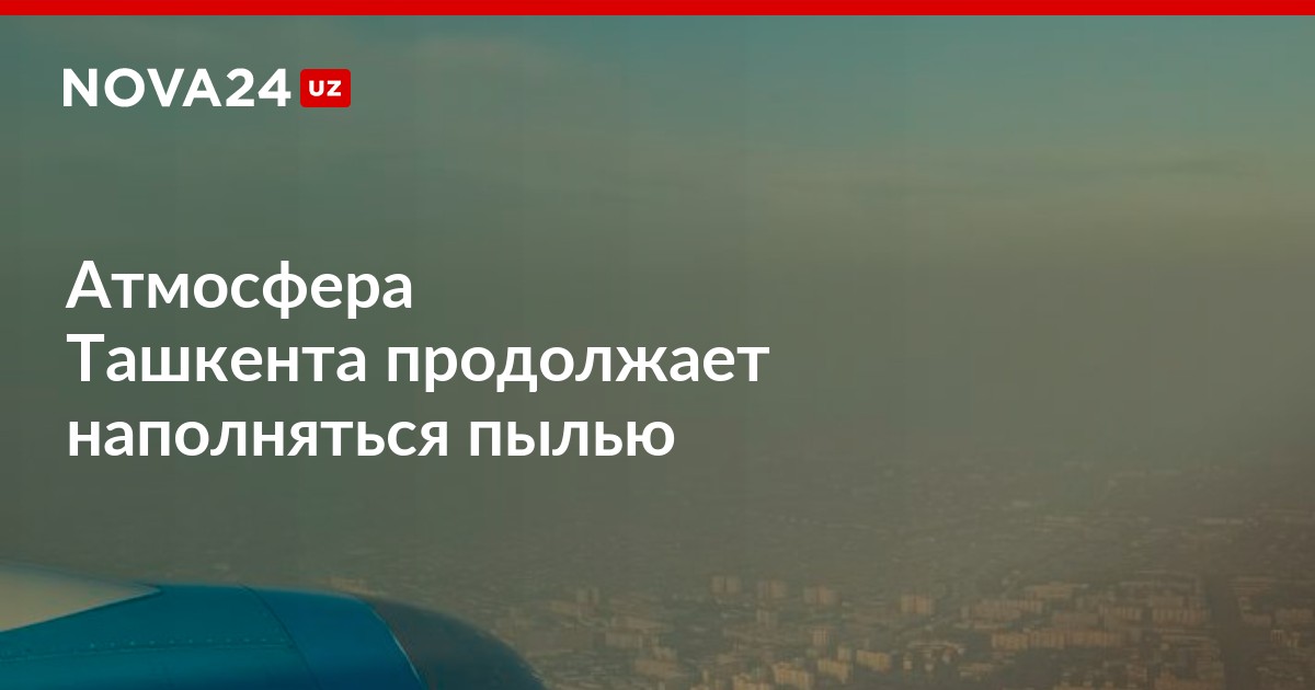 Атмосфера Ташкента продолжает наполняться пылью — NOVA24.UZ
