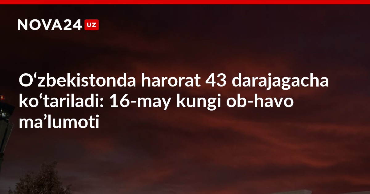 O‘zbekistonda harorat 43 darajagacha ko‘tariladi: 16-may kungi ob-havo ma’lumoti — NOVA24.UZ