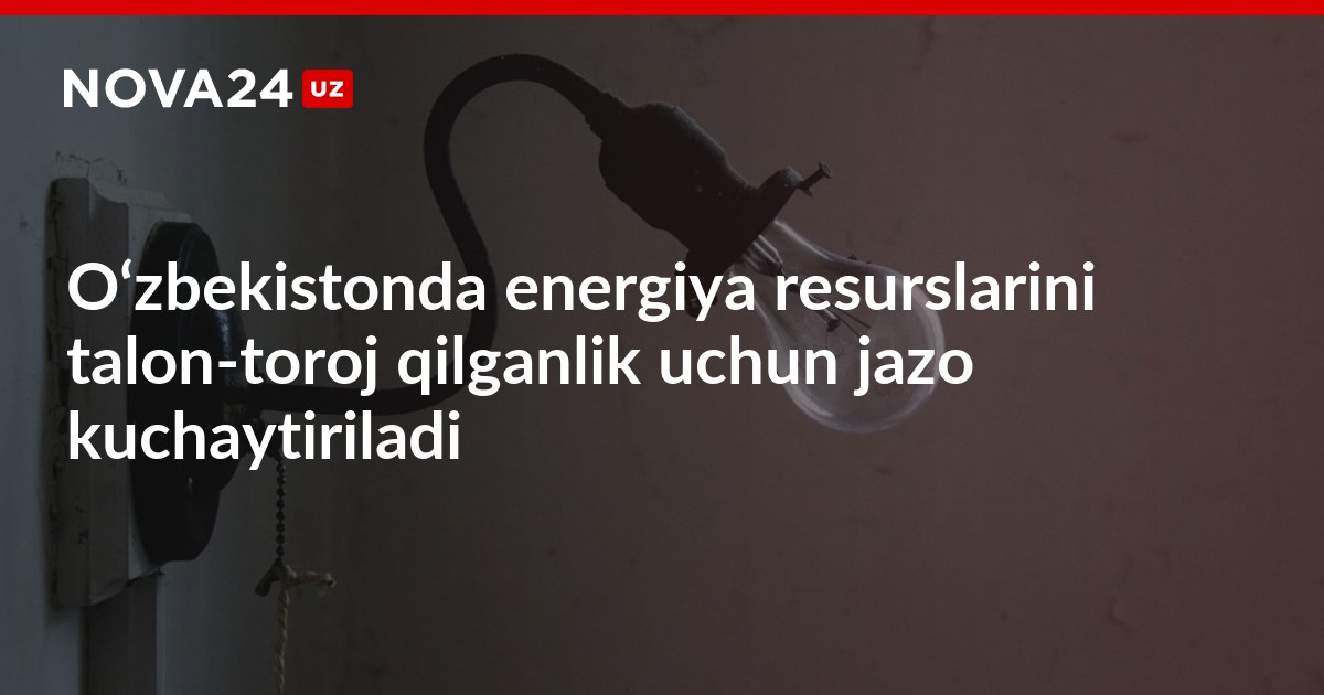 O‘zbekistonda energiya resurslarini talon-toroj qilganlik uchun jazo kuchaytiriladi — NOVA24.UZ