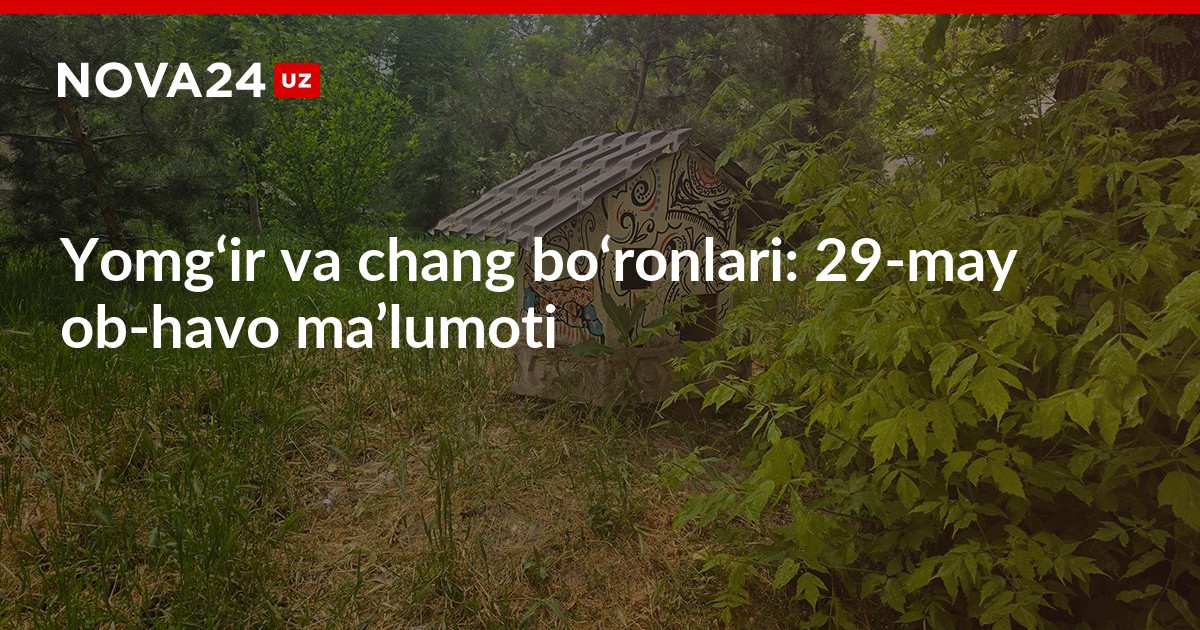 Yomg‘ir va chang bo‘ronlari: 29-may ob-havo ma’lumoti — NOVA24.UZ