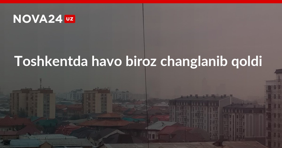 Toshkentda havo biroz changlanib qoldi — NOVA24.UZ