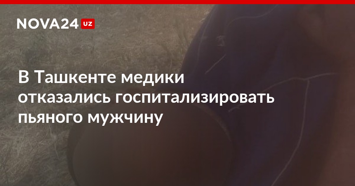 В Ташкенте медики отказались госпитализировать пьяного мужчину — NOVA24.UZ