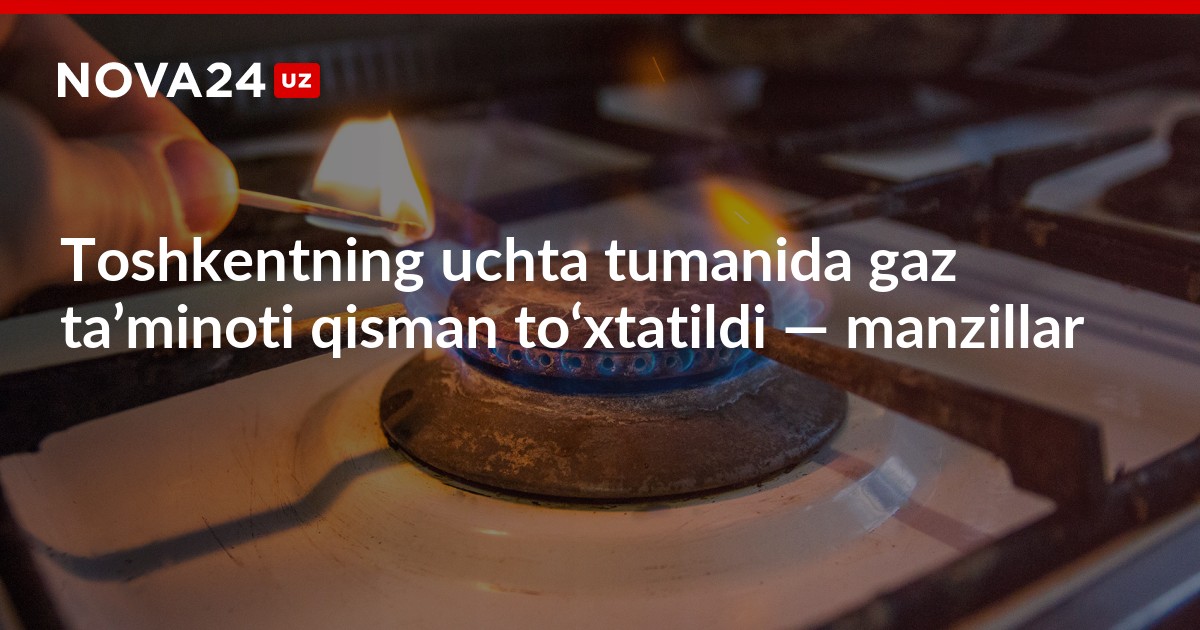Toshkentning uchta tumanida gaz ta’minoti qisman to‘xtatildi — manzillar — NOVA24.UZ