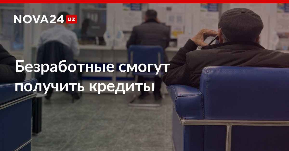 Безработные смогут получить кредиты — NOVA24.UZ