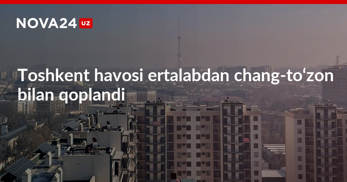 Toshkent havosi ertalabdan chang-to‘zon bilan qoplandi — NOVA24.UZ