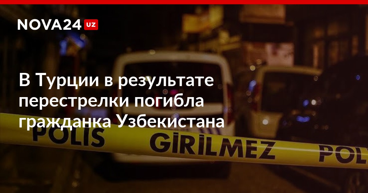 В Турции в результате перестрелки погибла гражданка Узбекистана — NOVA24.UZ