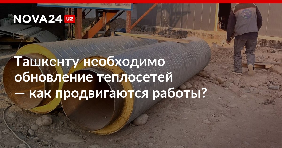 Ташкенту необходимо обновление теплосетей — как продвигаются работы? — NOVA24.UZ