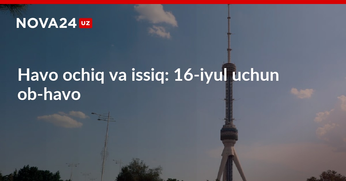 Havo ochiq va issiq: 16-iyul uchun ob-havo — NOVA24.UZ